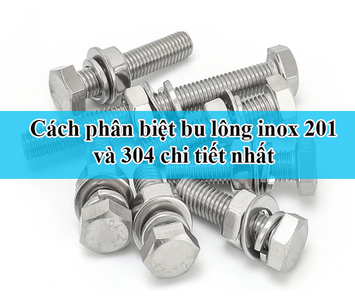 Cách phân biệt bu lông inox 201 và 304 chi tiết nhất năm 2022